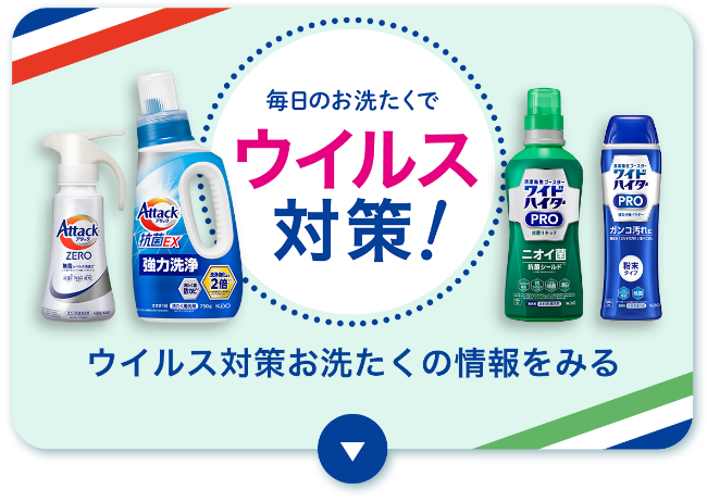 除菌も!ウイルス対策も!毎日清潔お洗たく|アタックZERO+ 除菌も!ウイルス対策も!毎日清潔お洗たく|アタックZERO+